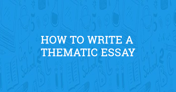 How to Write a Thematic Essay (2022 Edition)